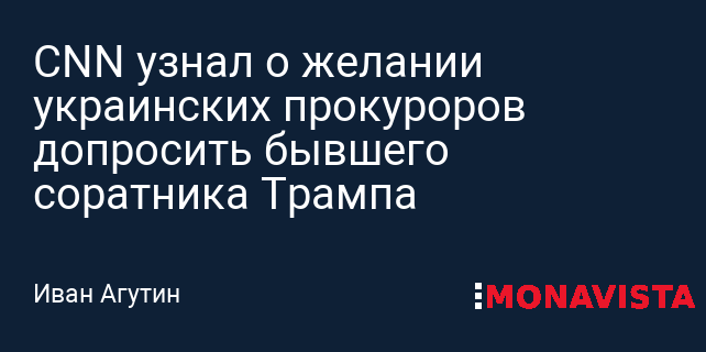 Cnn узнал о желании украинских прокуроров допросить бывшего соратника