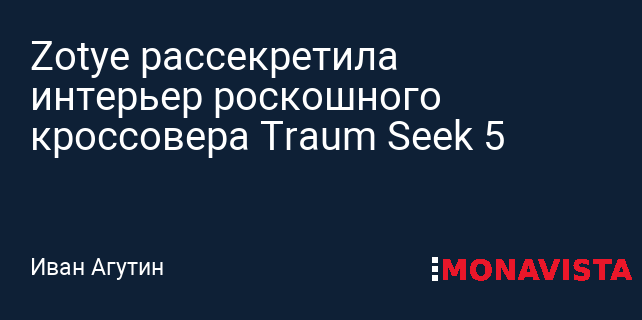 Zotye рассекретила интерьер роскошного кроссовера Traum Seek 5 » Monavista Daily - Информационно ...