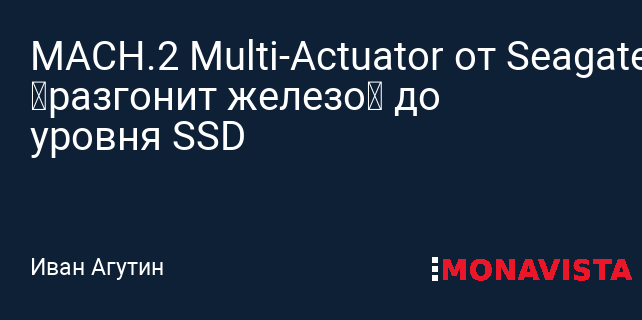 MACH.2 Multi-Actuator от Seagate «разгонит железо» до уровня SSD » Monavista Daily ...